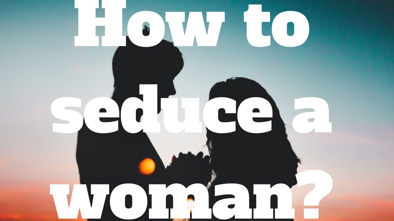 Ways To Seduce A Woman Youtube