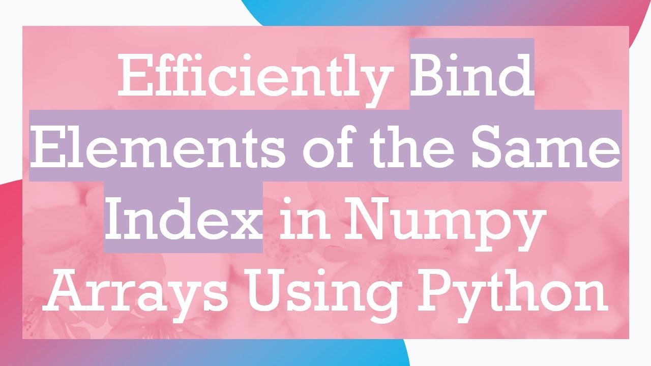Efficiently Bind Elements Of The Same Index In Numpy Arrays Using Python Youtube 