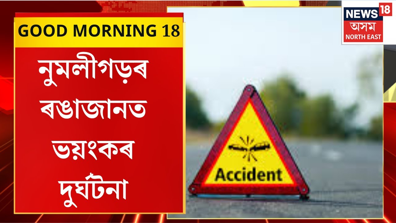 Good Morning 18 : নুমলীগড়ৰ মৰঙীৰ ৰঙাজানত নিশা ভয়ংকৰ পথ দুৰ্ঘটনা ...