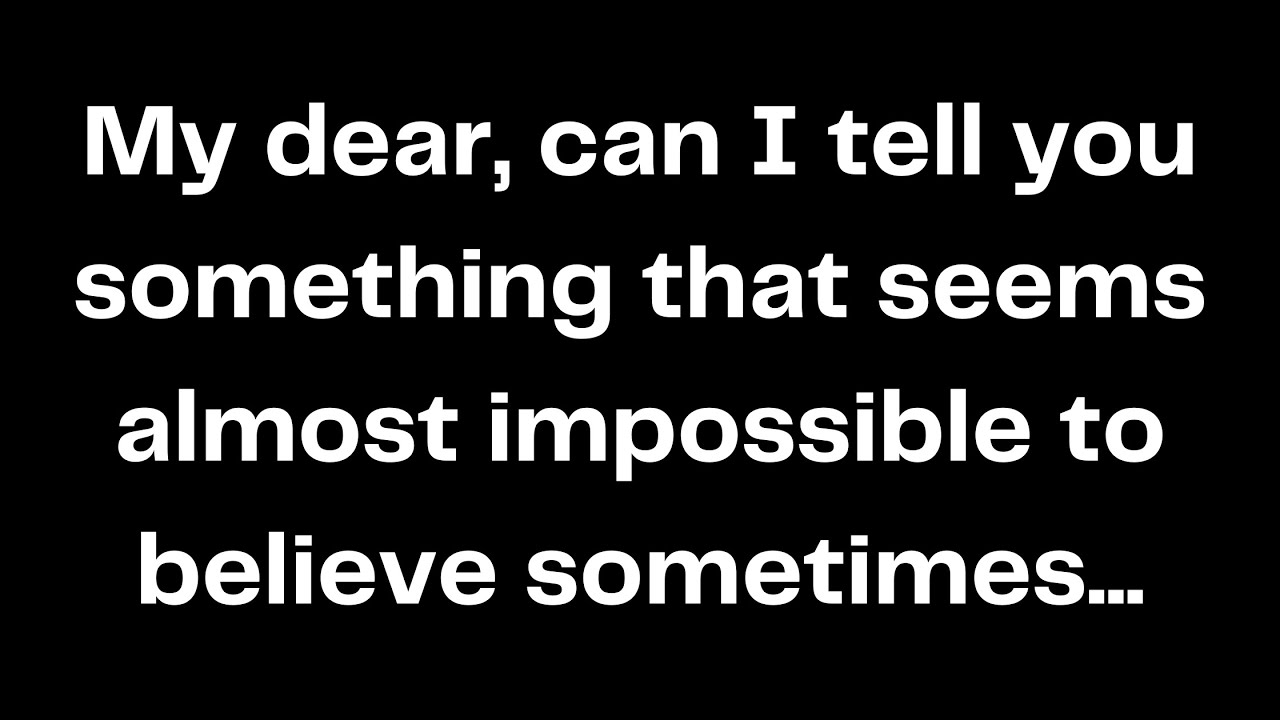 My dear, can I tell you something that seems almost impossible to ...