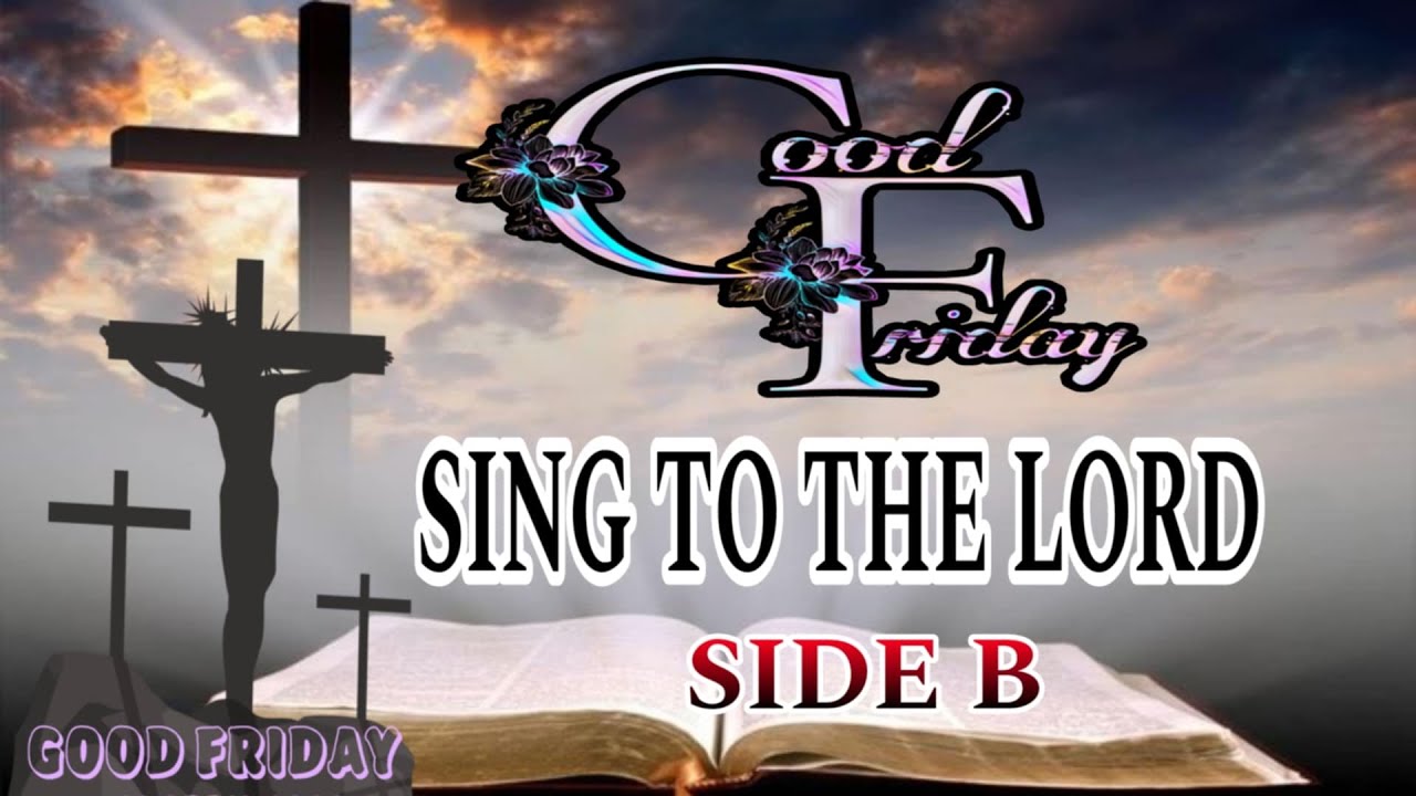 GOOD FRIDAY SING TO THE LORD.. SIDE B - YouTube
