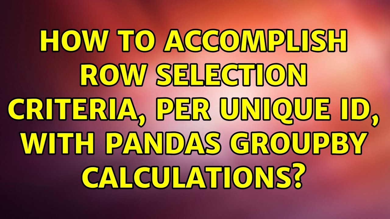 How To Accomplish Row Selection Criteria Per Unique Id With Pandas How To Accomplish Row Selection Criteria Per Unique Id With Pandas