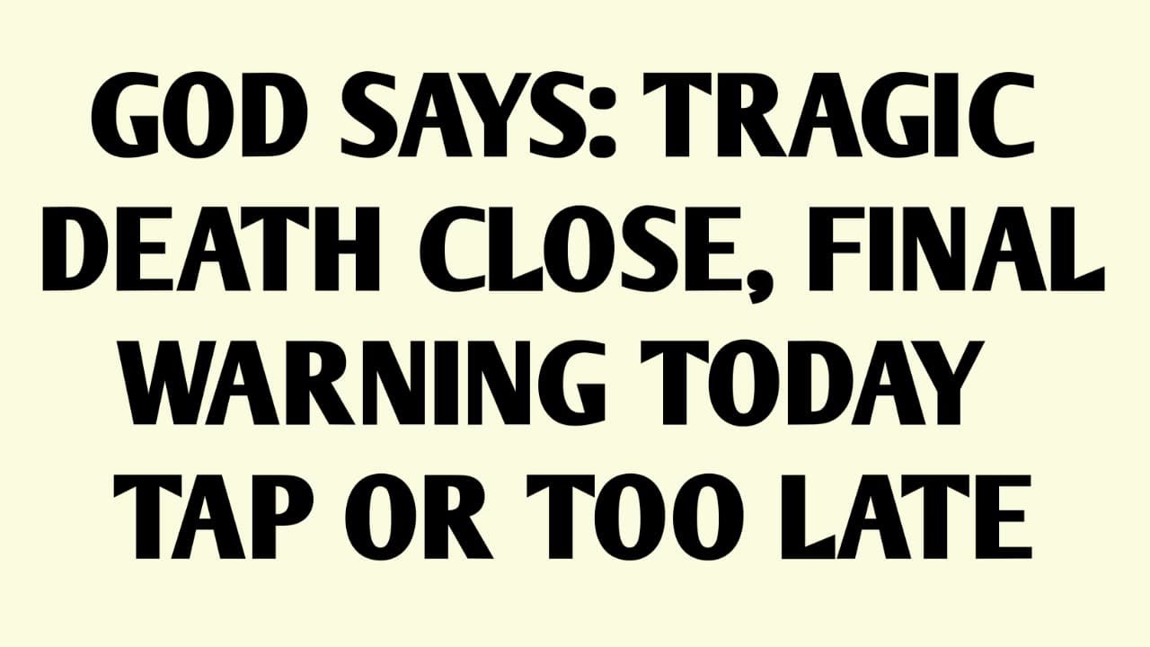 GOD SAYS: TRAGIC DEATH CLOSE FINAL WARNING TODAY TAP OR TOO LATE ...