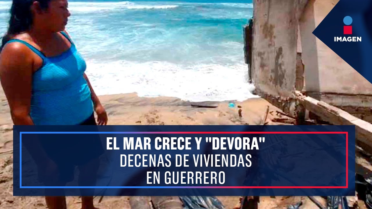 El mar crece y "devora" decenas de viviendas en Florencio Villarreal, Guerrero | Yuriria Sierra ...