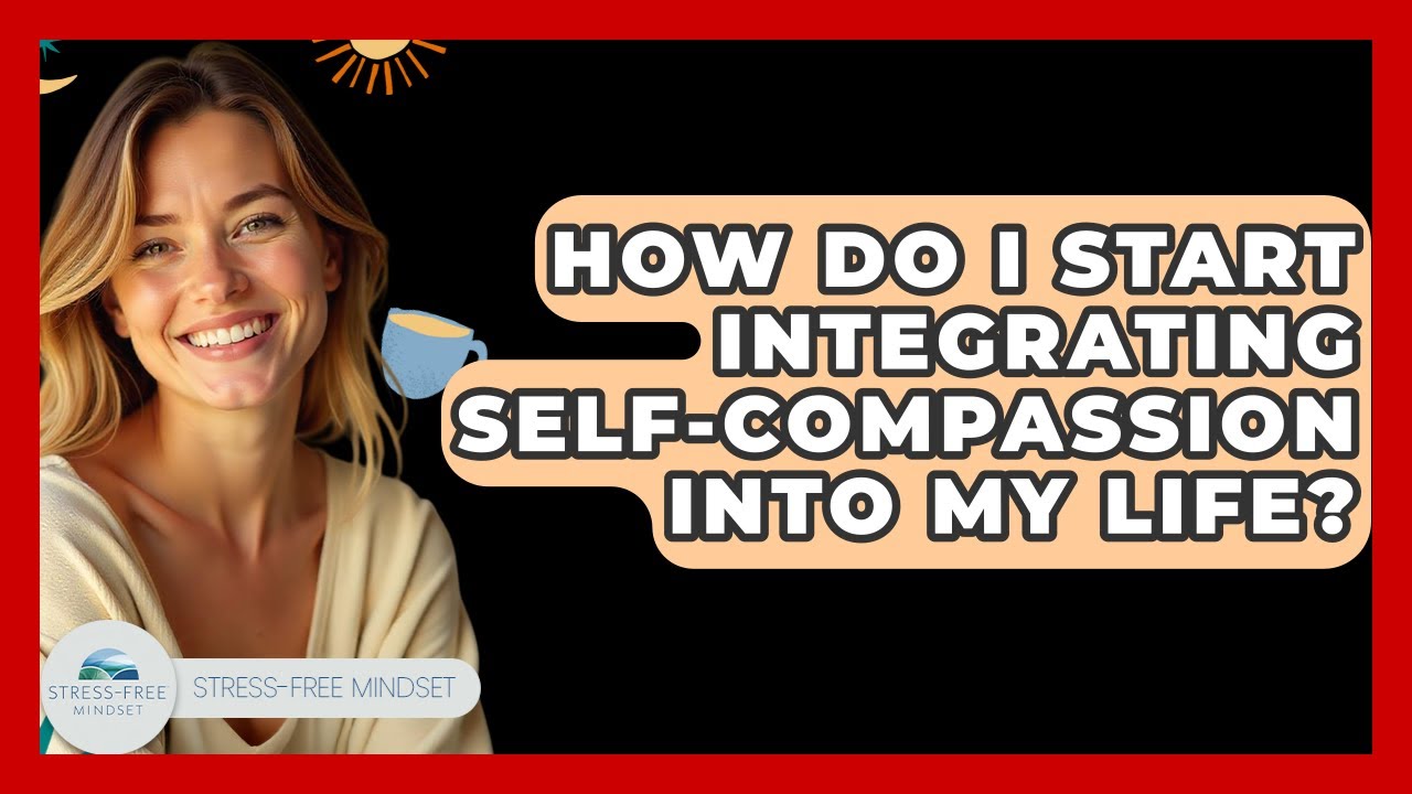 How Do I Start Integrating Self-Compassion Into My Life? - Stress Free ...