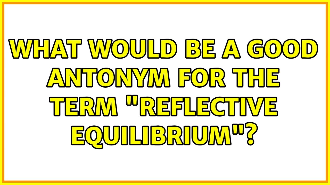 What would be a good antonym for the term "reflective equilibrium"? (2 ...