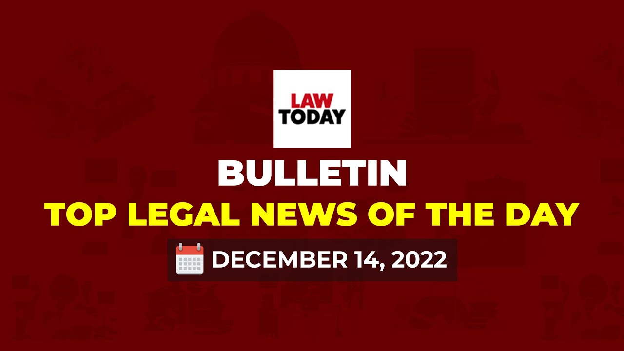 Law Today Bulletin | Top Legal Stories of The Day | December 15, 2022 ...