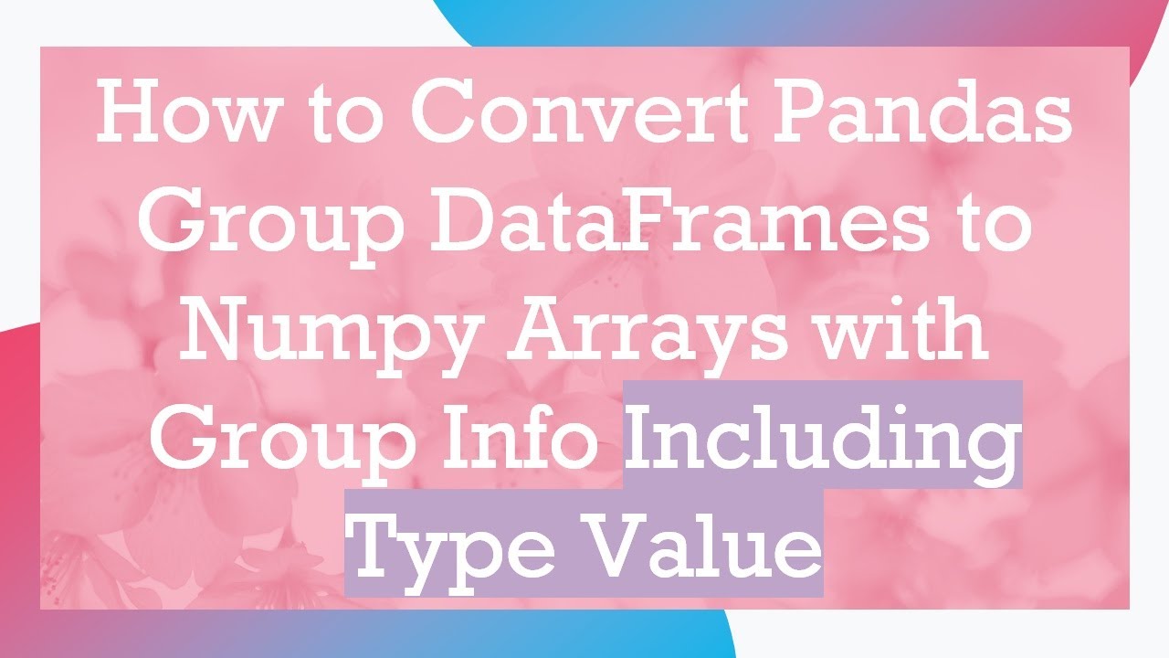 How to Convert Pandas Group DataFrames to Numpy Arrays with Group Info Including Type Value ...