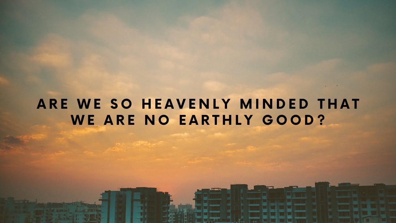 ARE WE SO HEAVENLY MINDED THAT WE ARE NO EARTHLY GOOD? - YouTube