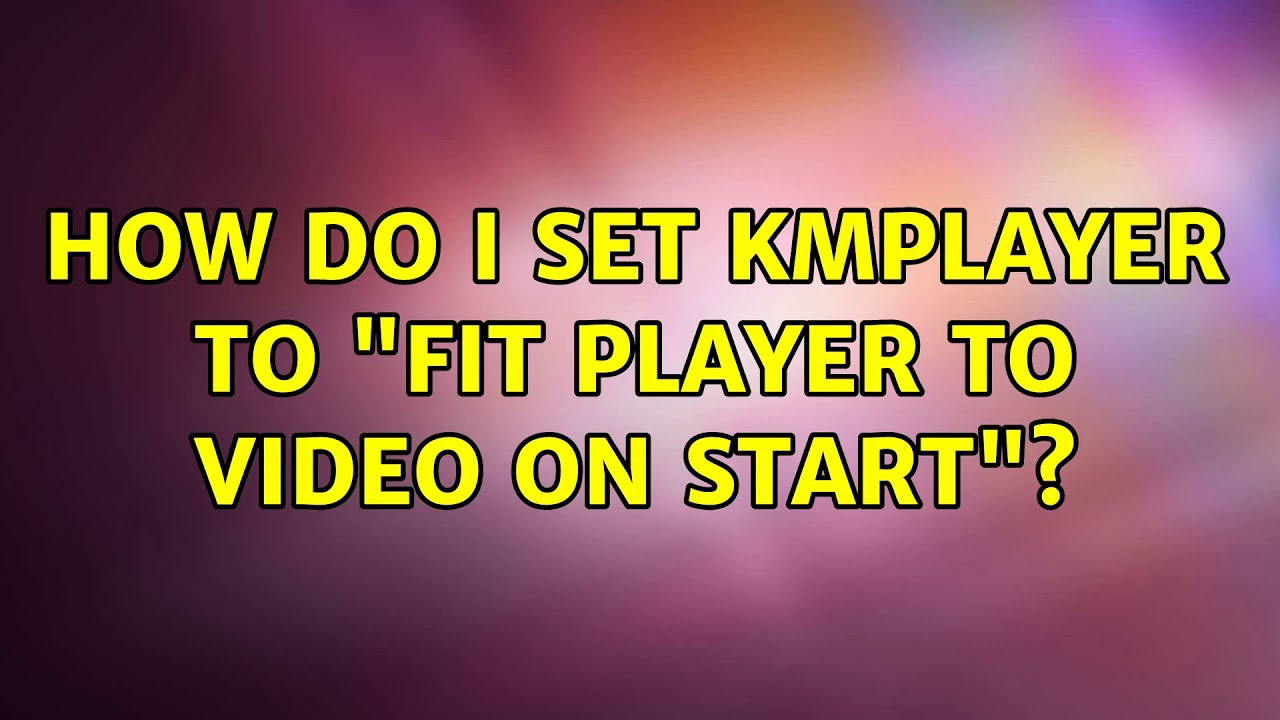 How do I set KMPlayer to "fit player to video on start"? (3 Solutions ...
