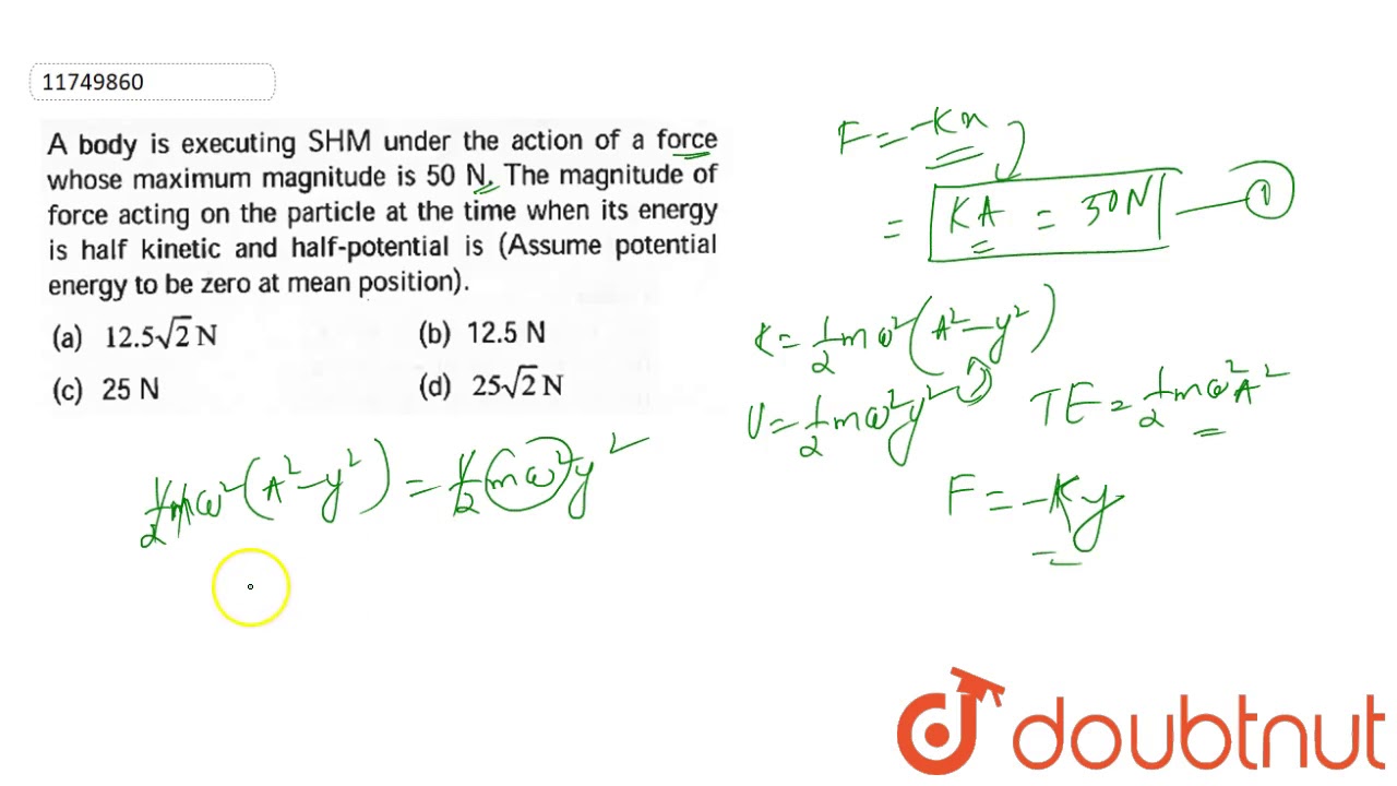 A body is executing `SHM` under action of the a force of whose maximum ...