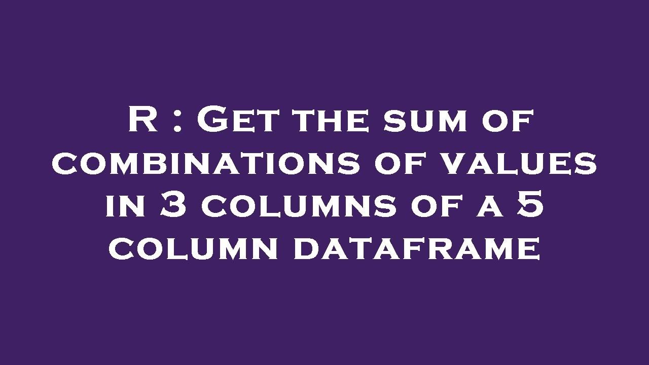 R Get The Sum Of Combinations Of Values In 3 Columns Of A 5 Column R Get The Sum Of Combinations Of Values In 3 Columns Of A 5 Column