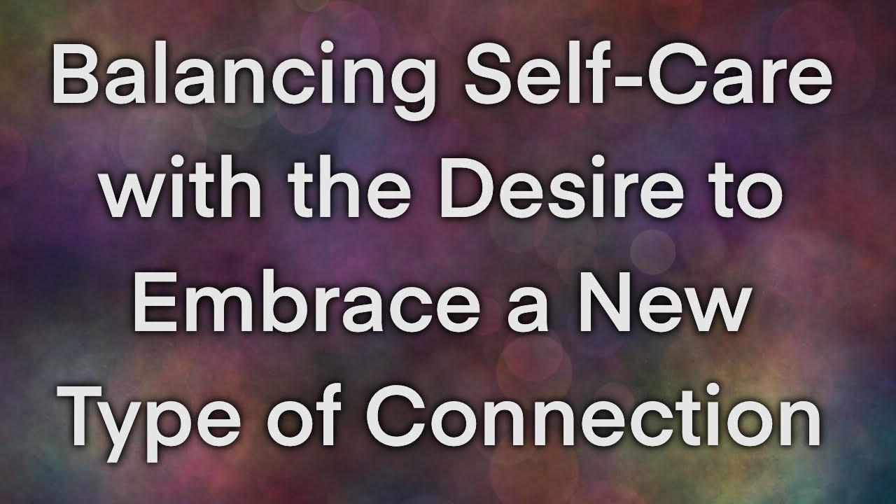 Balancing Self-Care with the Desire to Embrace a New Type of Connection ...