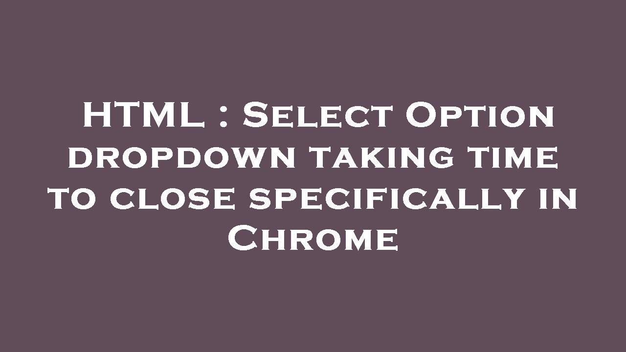 HTML : Select Option dropdown taking time to close specifically in ...