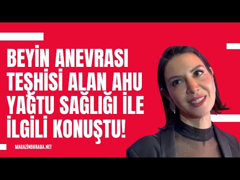 Beyin anevrası teşhisi alan Ahu Yağtu sağlığı ile ilgili konuştu!