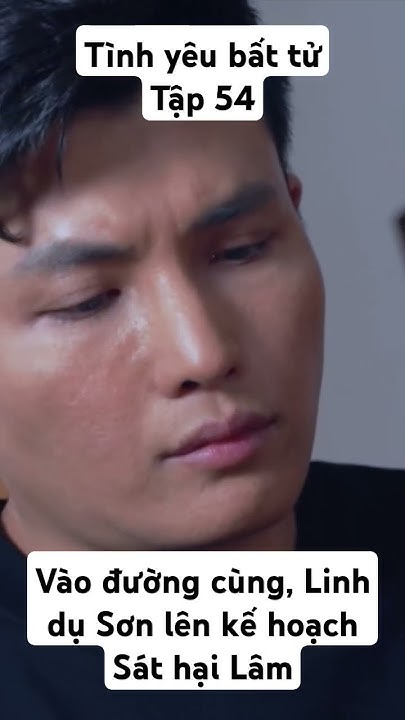 TÌnh YÊu BẤt TỬ TẬp 54 VÀo ĐƯỜng CÙng Linh DỤ SƠn LÊn KẾ HoẠch