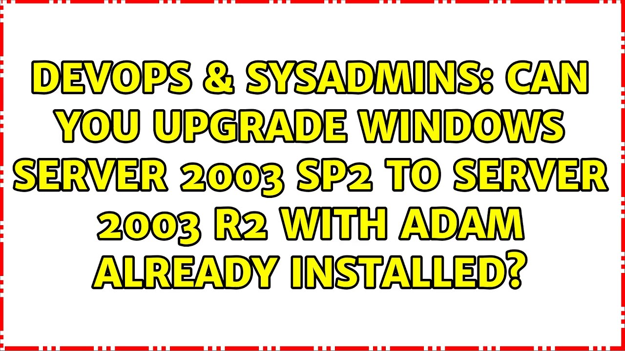 Can you upgrade Windows Server 2003 SP2 to Server 2003 R2 with ADAM ...