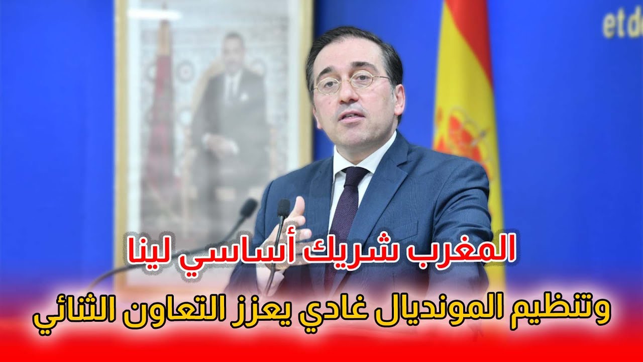 وزير الخارجية الإسباني المغرب شريك أساسي لينا وتنظيم المونديال غادي