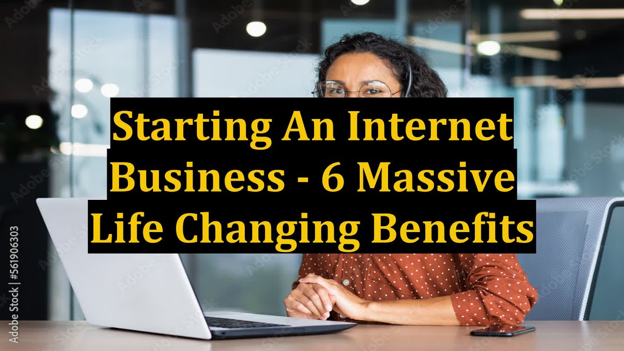 Starting An Internet Business - 6 Massive Life Changing Benefits - YouTube