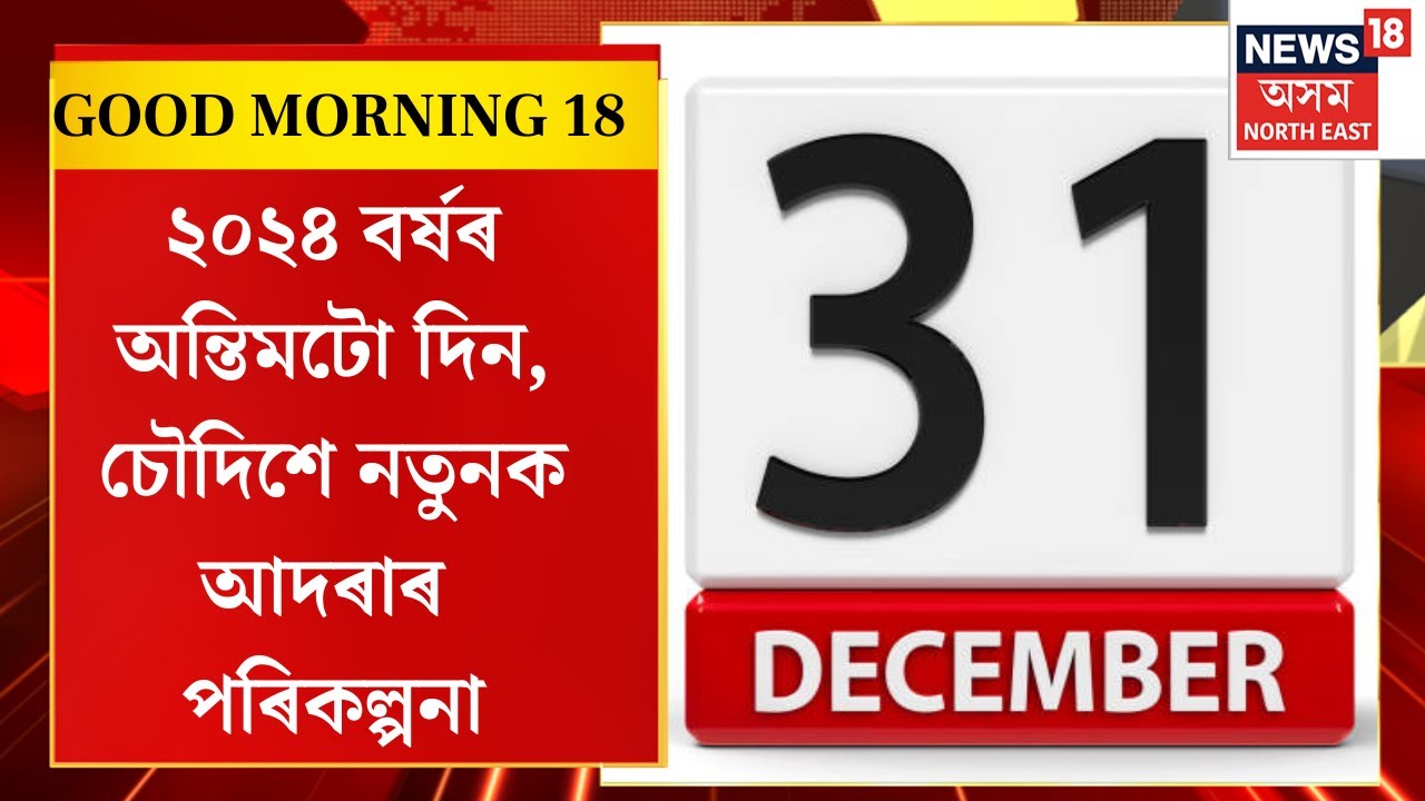 Good Morning 18 | ২০২৪ বৰ্ষৰ অন্তিমটো দিন, চৌদিশে নতুনক আদৰাৰ পৰিকল্পনা ...