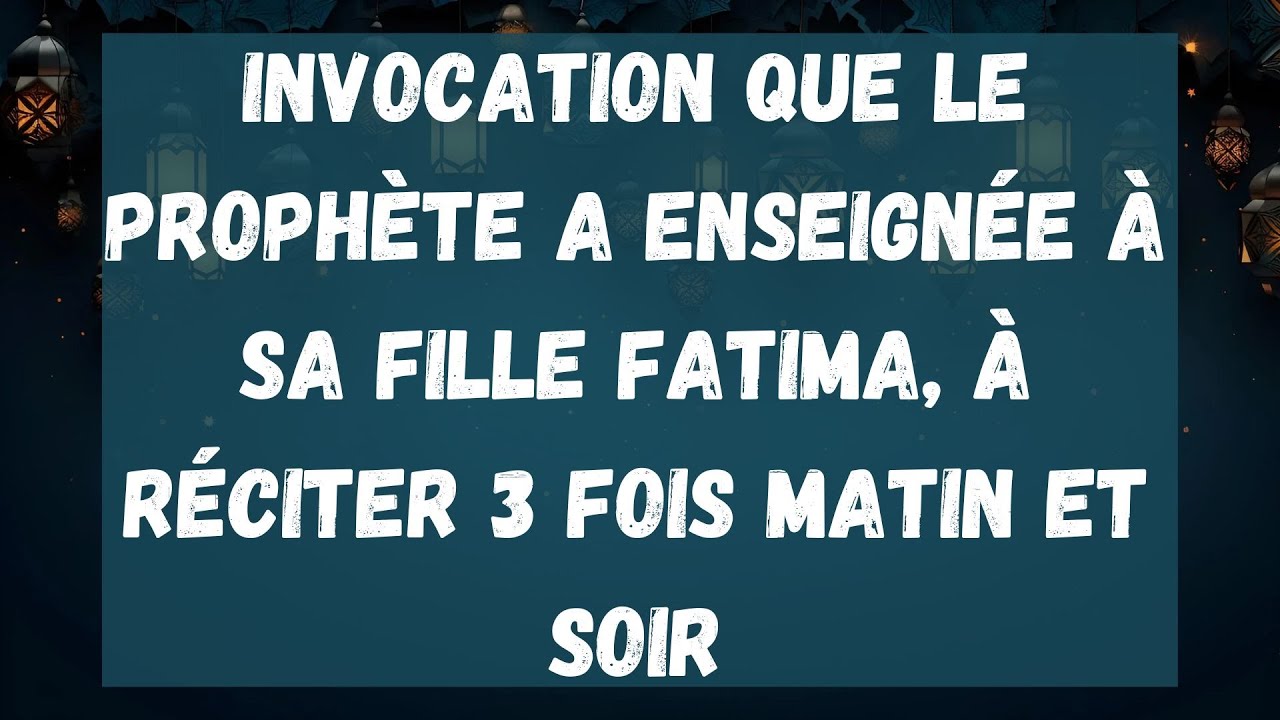 05) Invocation que le Prophète a enseignée à sa fille Fatima, à réciter ...