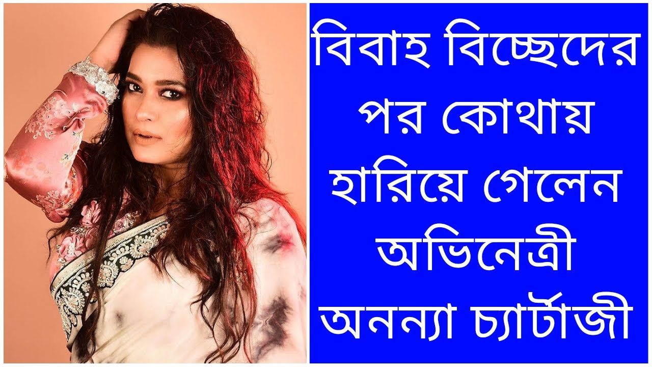 বিবাহ বিচ্ছেদের পর কোথায় হারিয়ে গেলেন অনন্যা চ্যার্টাজী | Actress ...