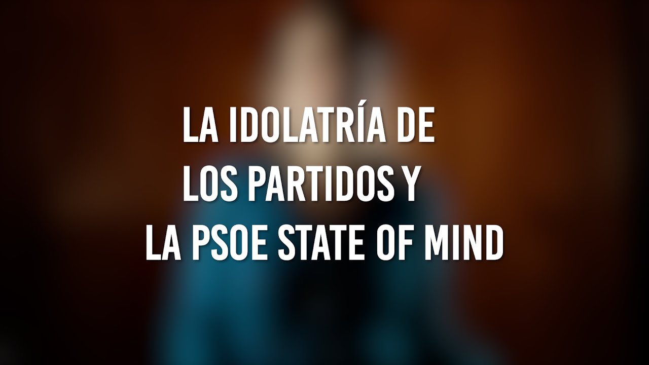 La IDOLATRÍA de los partidos y la PSOE STATE OF MIND - YouTube