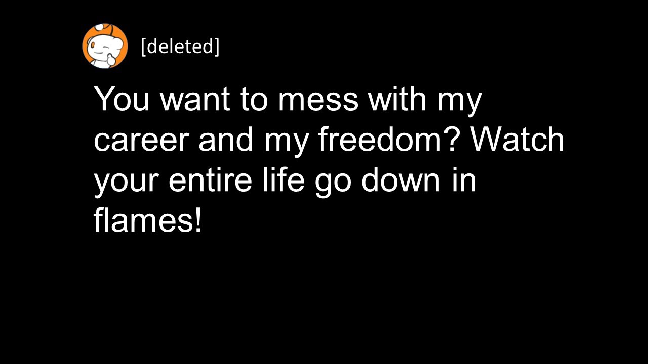 You want to mess with my career and my freedom? Watch your entire life ...
