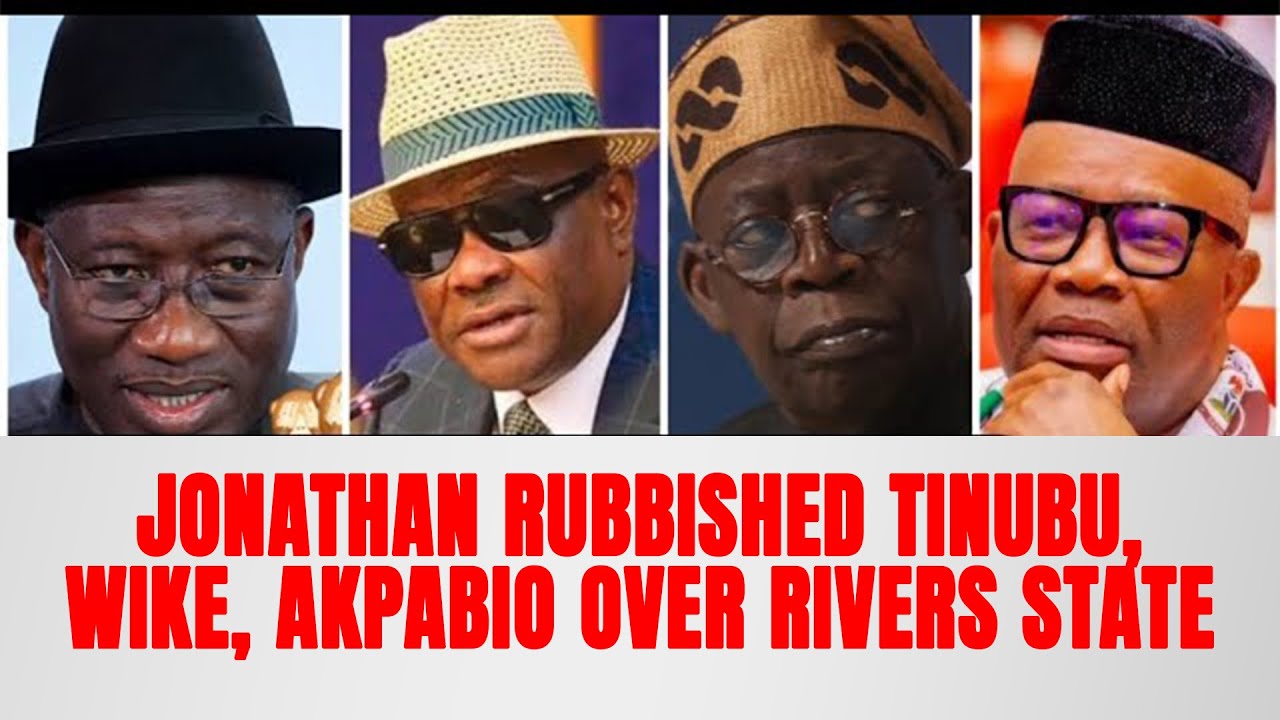 Jonathan takes on president tinubu, wike, akpabio over rivers state ...