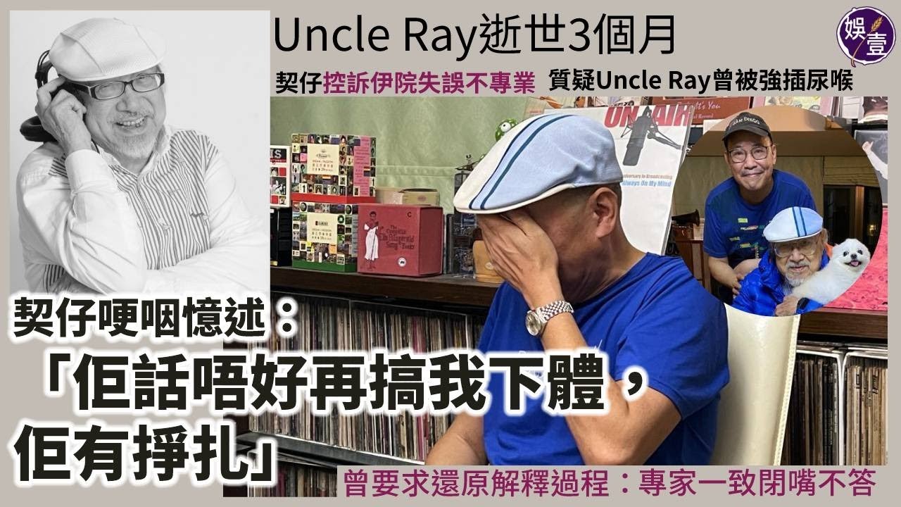 Uncle Ray逝世3個月丨契仔控訴伊院失誤不專業 質疑Uncle Ray曾被強插尿喉哽咽「佢話唔好再搞我下體，佢有掙扎」曾要求還原解釋過程 ...