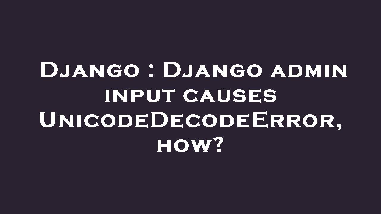 Django Django Admin Input Causes Unicodedecodeerror How Youtube 8763