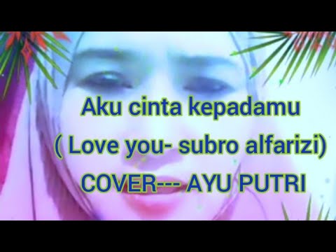 Aku cinta kepadamu ( Love you- subro alfarizi ) COVER--- AYU PUTRI