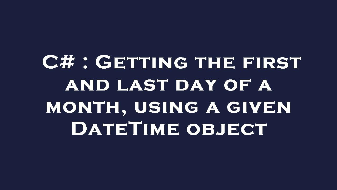 C Getting The First And Last Day Of A Month Using A Given DateTime C Getting The First And Last Day Of A Month Using A Given DateTime