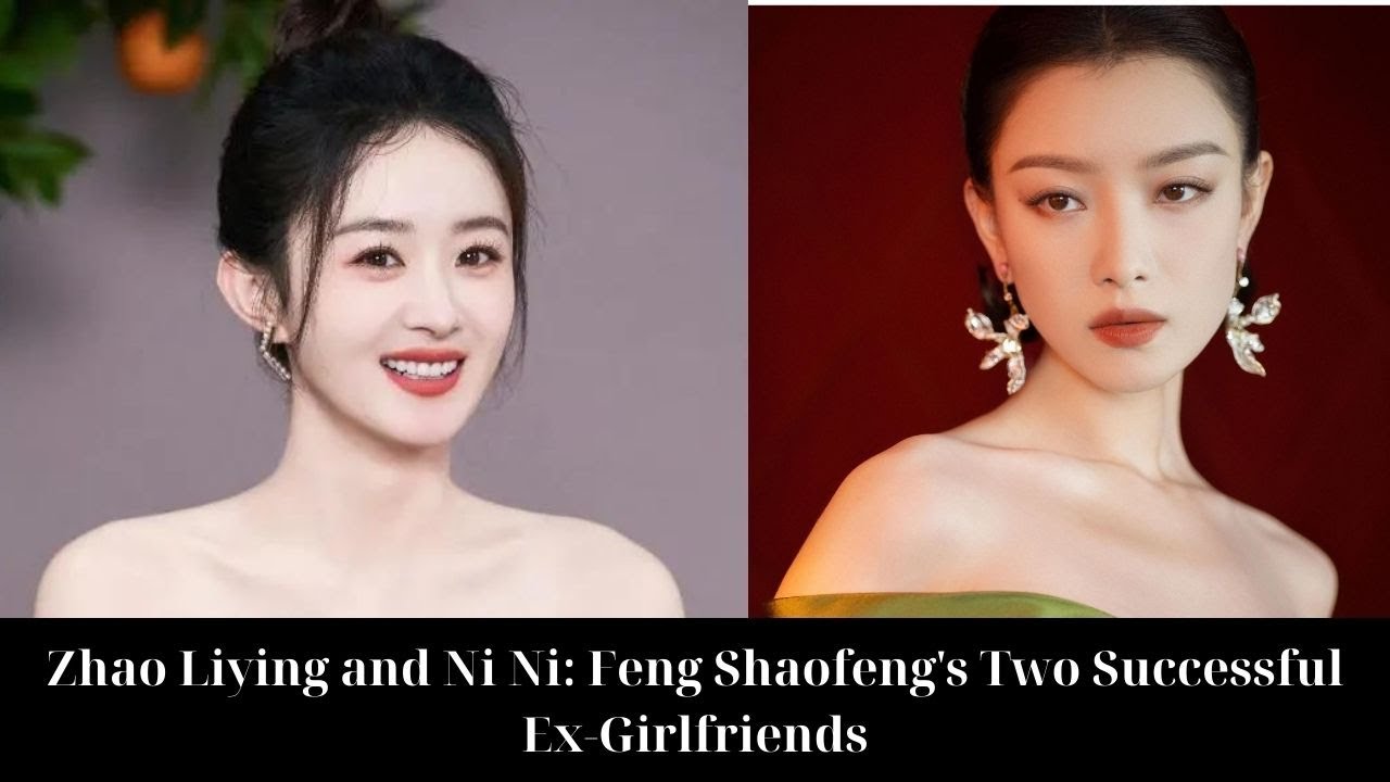 Zhao Liying and Ni Ni: Feng Shaofeng's Two Successful Ex-Girlfriends ...