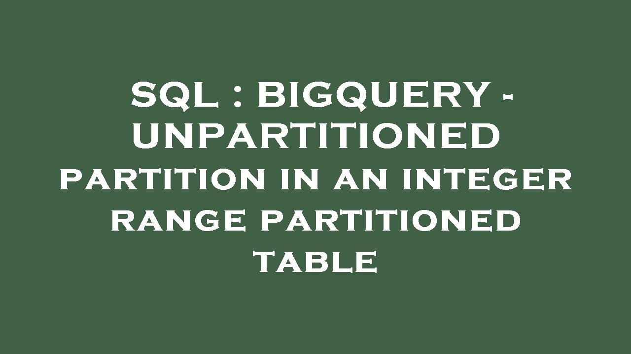 Sql Bigquery Unpartitioned Partition In An Integer Range Partitioned Table Youtube 6350