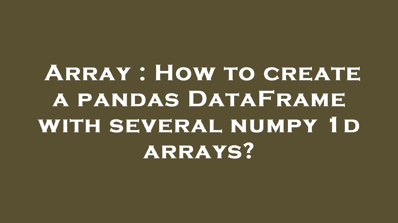 Array How To Create A Pandas Dataframe With Several Numpy 1d Arrays 6852