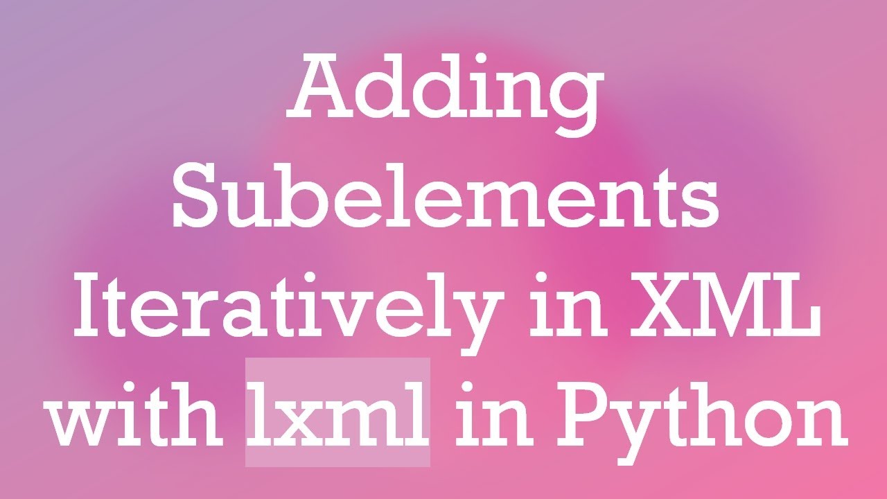Adding Subelements Iteratively in XML with lxml in Python - YouTube