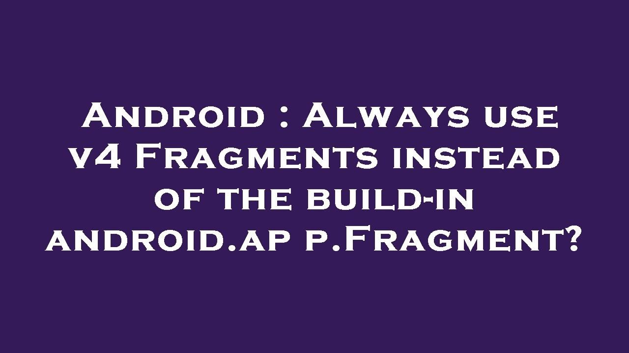Android : Always use v4 Fragments instead of the build-in android.app ...