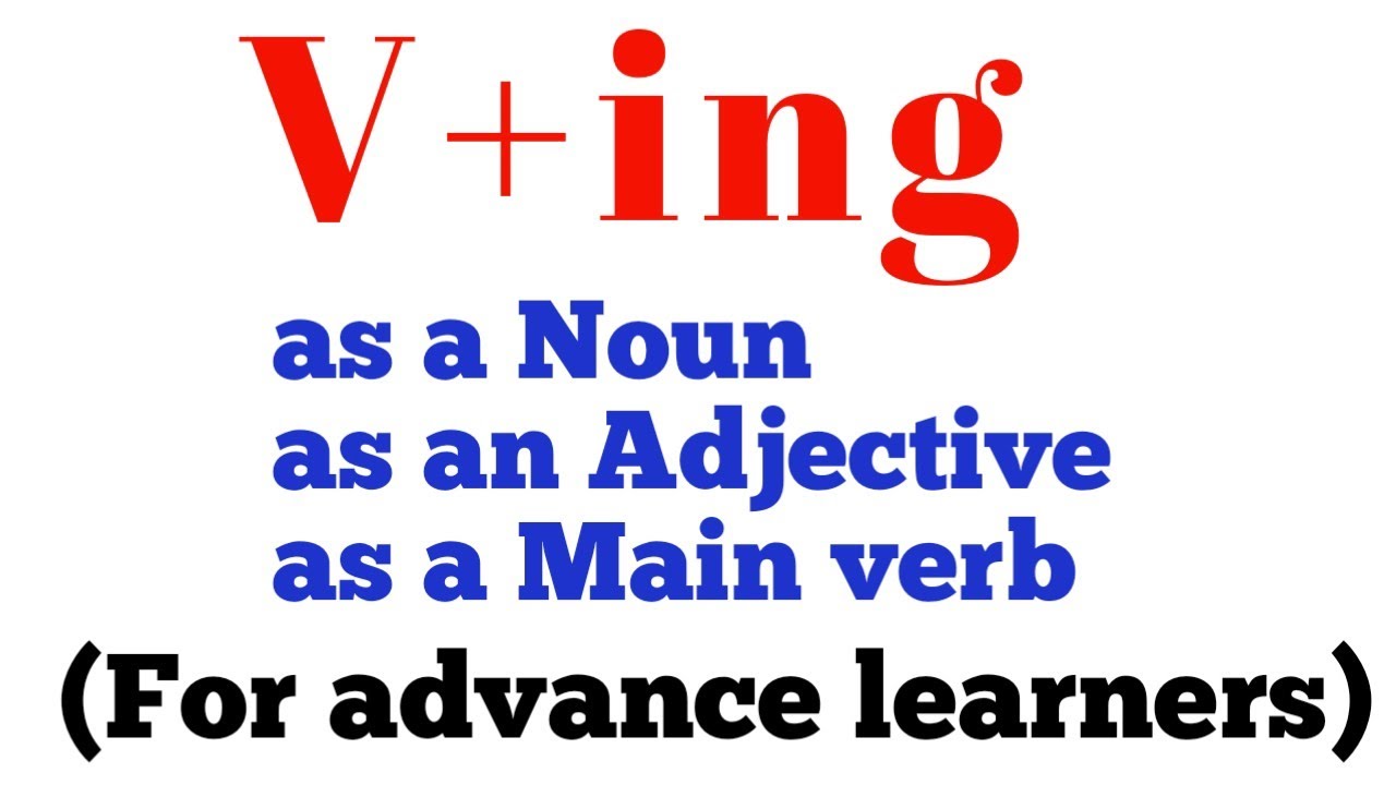 Ving in detail(as a Noun ,Main verb and Adjective)only for advance ...