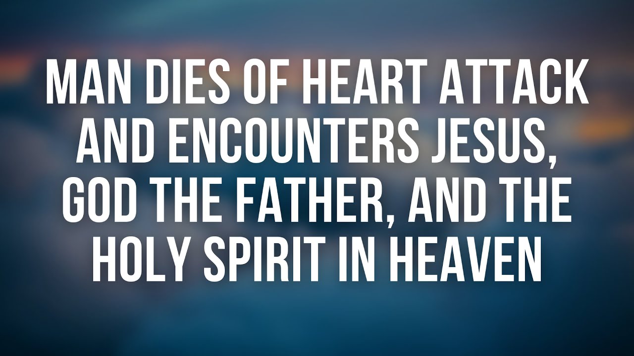 Man Dies of Heart Attack and Encounters Jesus, God the Father, and the ...