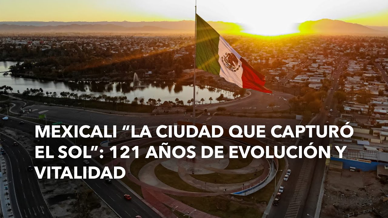 Mexicali “La Ciudad que Capturó el Sol” 121 años de evolución y ...