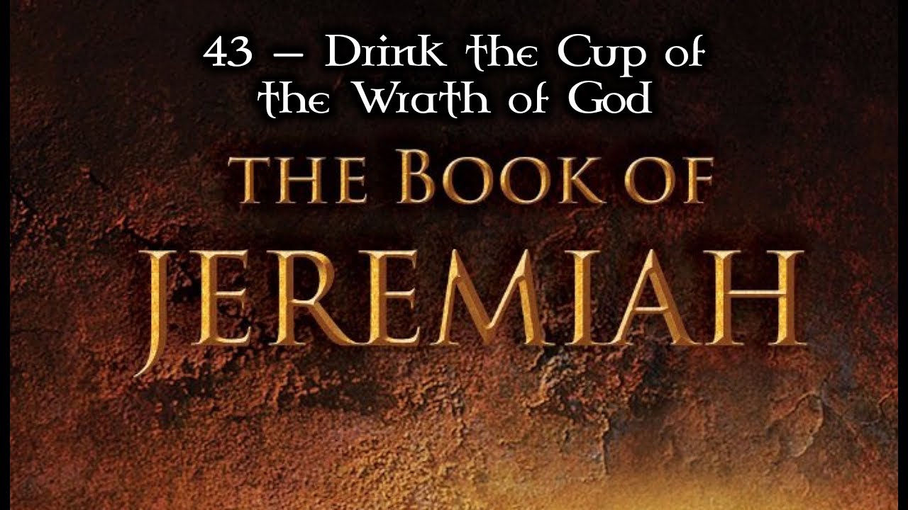 43 — Jeremiah 25:15-38; 26:1-24... Drink the Cup Of the Wrath Of God ...