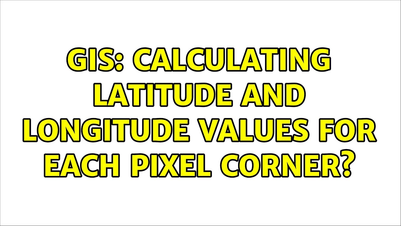 GIS: Calculating latitude and longitude values for each pixel corner ...