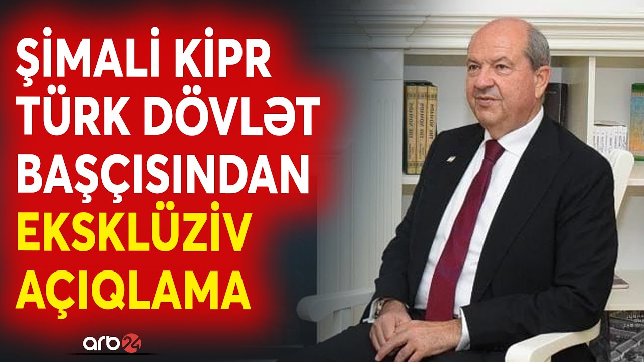 EKSKLÜZİV! Şimali Kipr Türk Respublikasının Prezidenti ARB24-ə AÇIQLADI ...