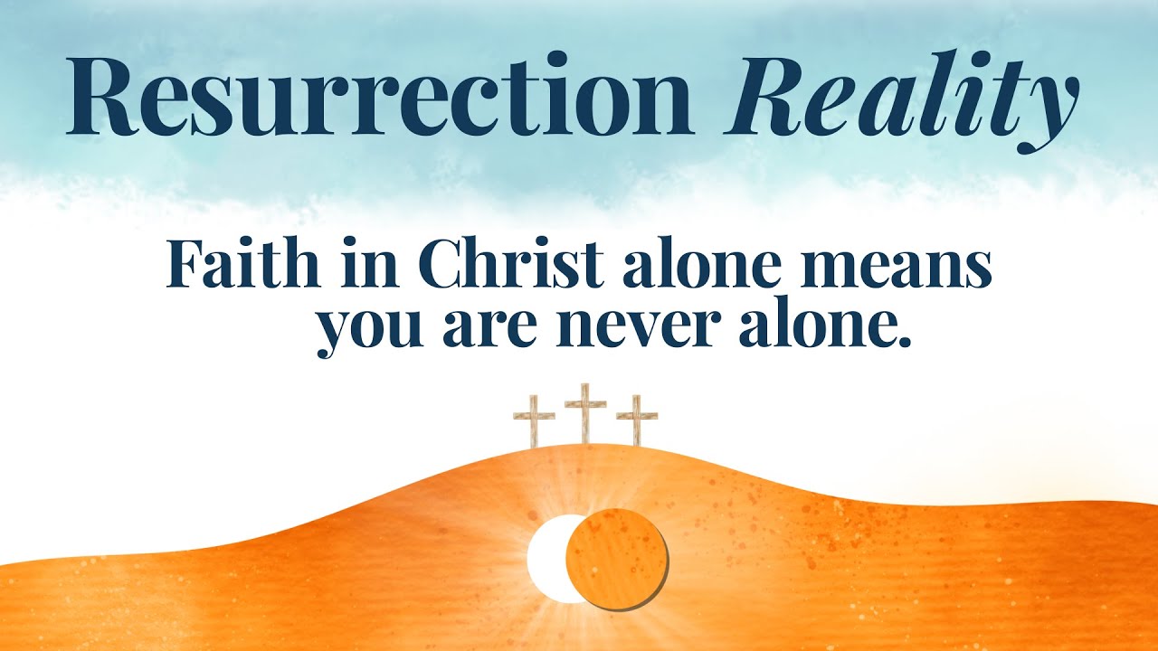 Resurrection Reality - Faith in Christ Alone Means You are Never Alone ...