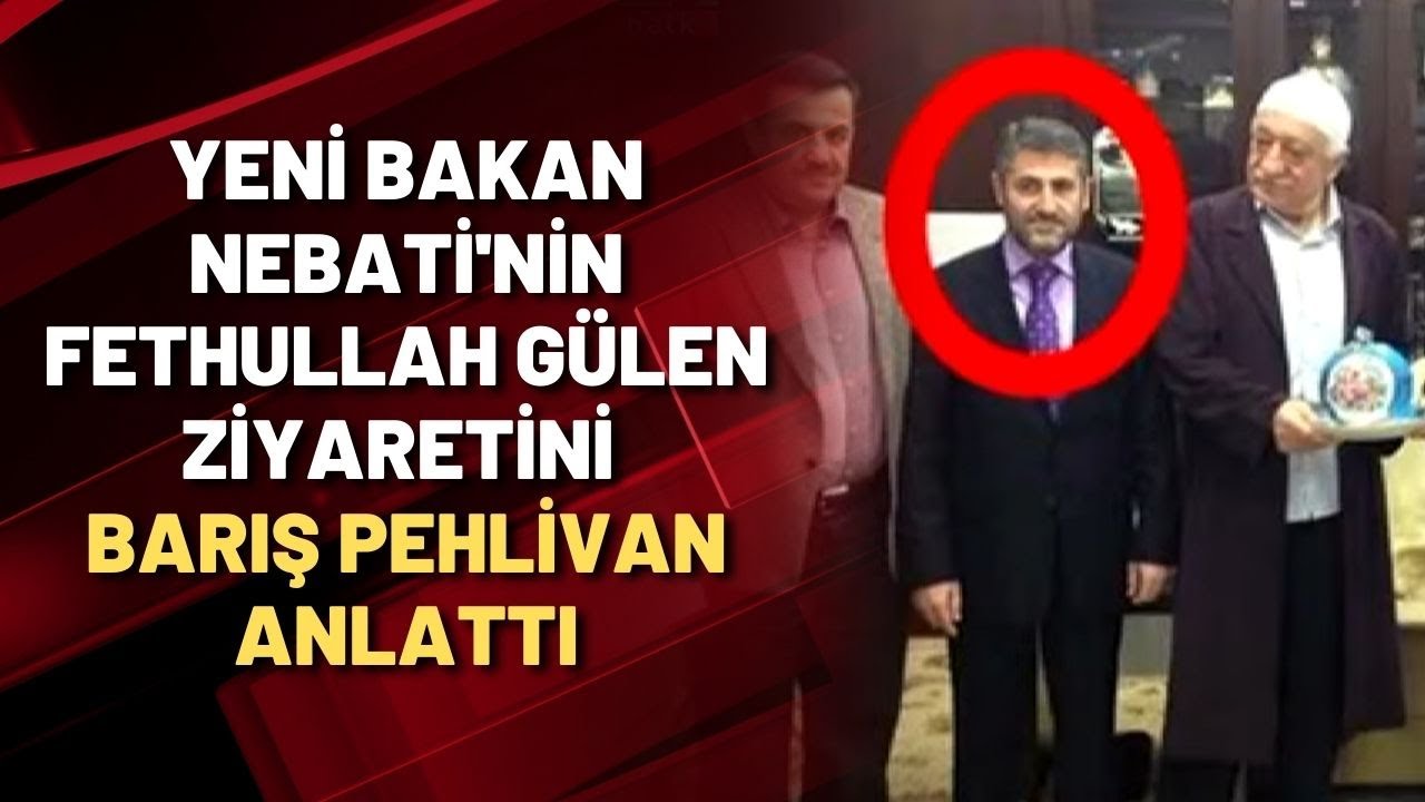 YENİ BAKAN NEBATİ'NİN FETHULLAH GÜLEN ZİYARETİNİ BARIŞ PEHLİVAN ANLATTI ...