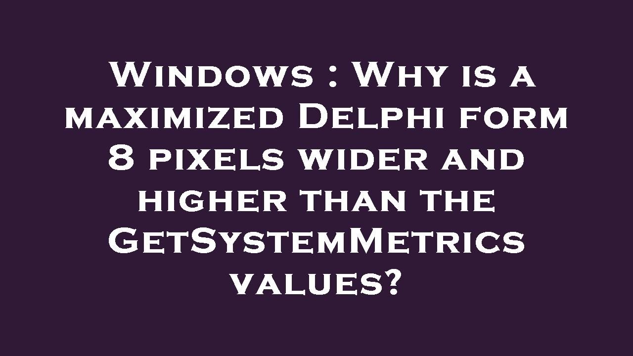 Windows : Why is a maximized Delphi form 8 pixels wider and higher than ...