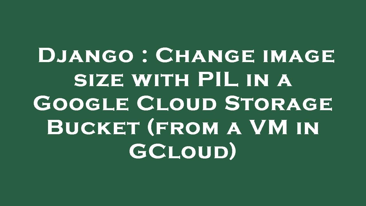 Django Change Image Size With PIL In A Google Cloud Storage Bucket django-change-image-size-with-pil-in-a-google-cloud-storage-bucket
