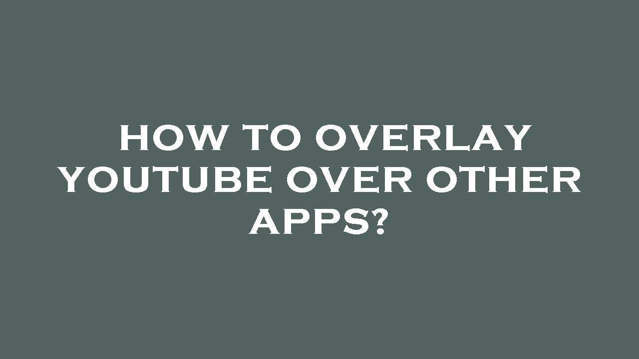 How to overlay youtube over other apps? - YouTube
