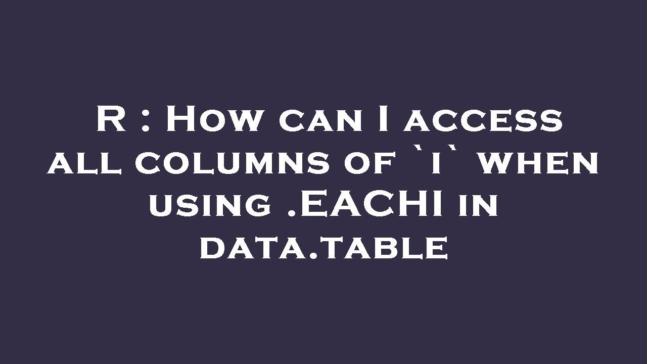 R : How can I access all columns of `i` when using .EACHI in data.table ...